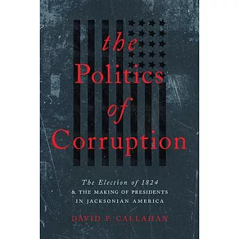 博客來-The Politics of Corruption: The Election of 1824 and the Making of ...